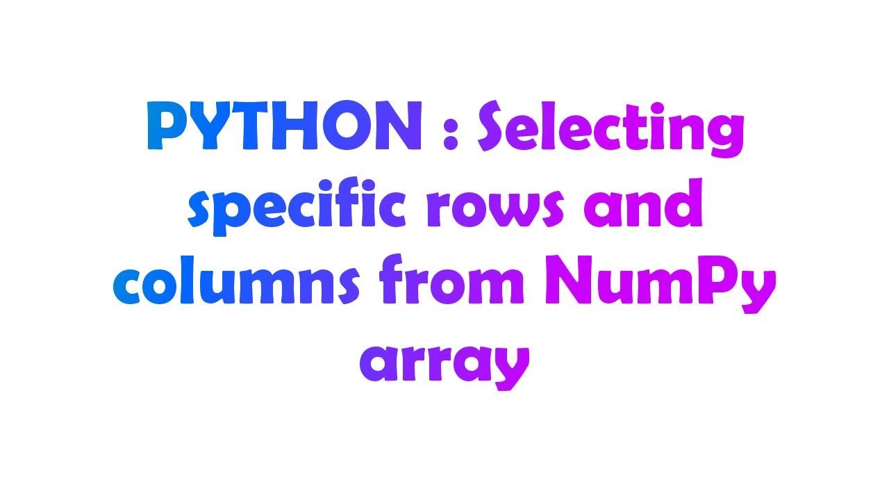 Python Selecting Specific Rows And Columns From Numpy Array Youtube