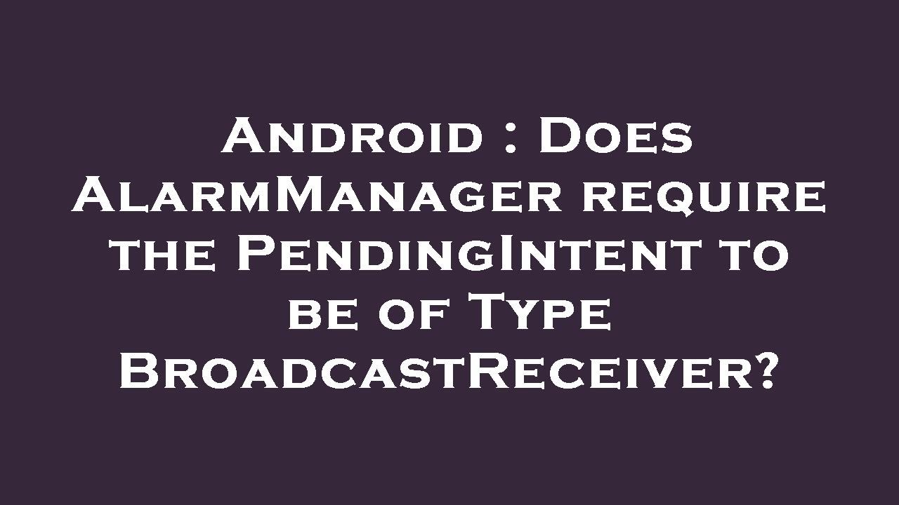 Android Does Alarmmanager Require The Pendingintent To Be Of Type