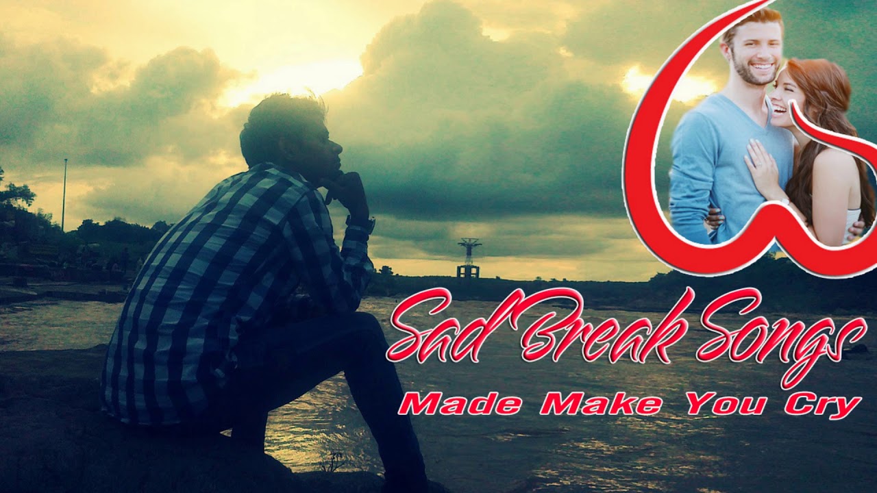 Best Sad Love Songs Make You Cry Best Sad Break Songs About Missing