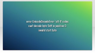 Unicodedecodeerror Utf 8 Codec Can T Decode Byte 0xff In Position 0