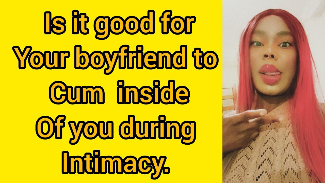 Why Do You Allow Your Boyfriend To Cum Inside Of You During Intimacy