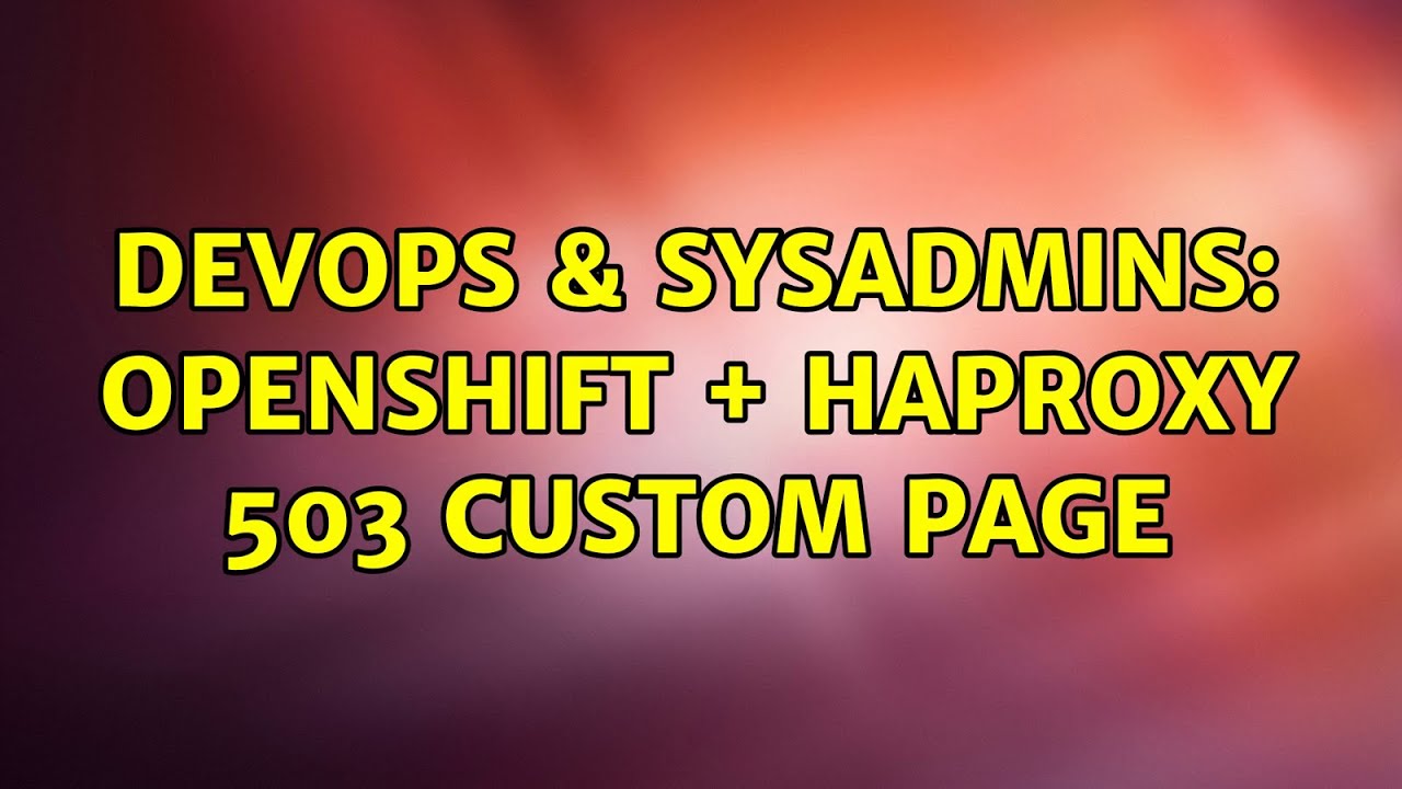 Devops Sysadmins Openshift Haproxy 503 Custom Page 2 Solutions
