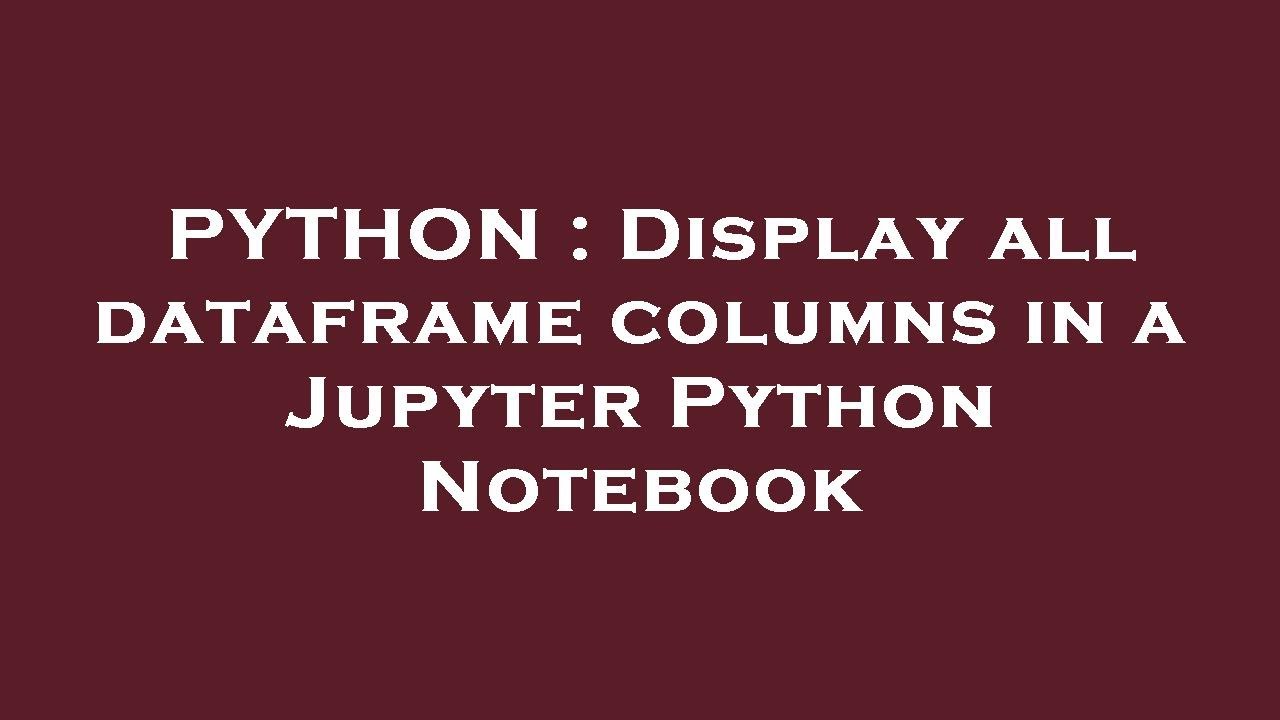 Python Display All Dataframe Columns In A Jupyter Python Notebook