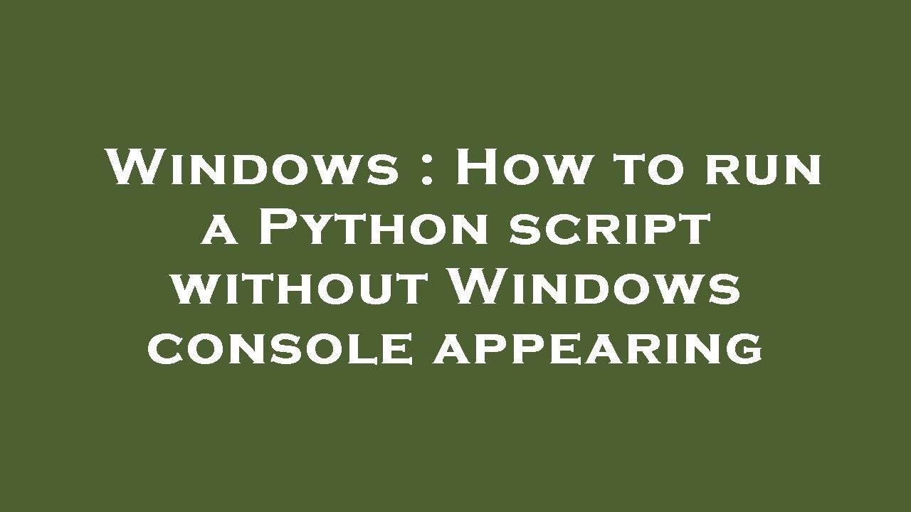 Windows How To Run A Python Script Without Windows Console Appearing