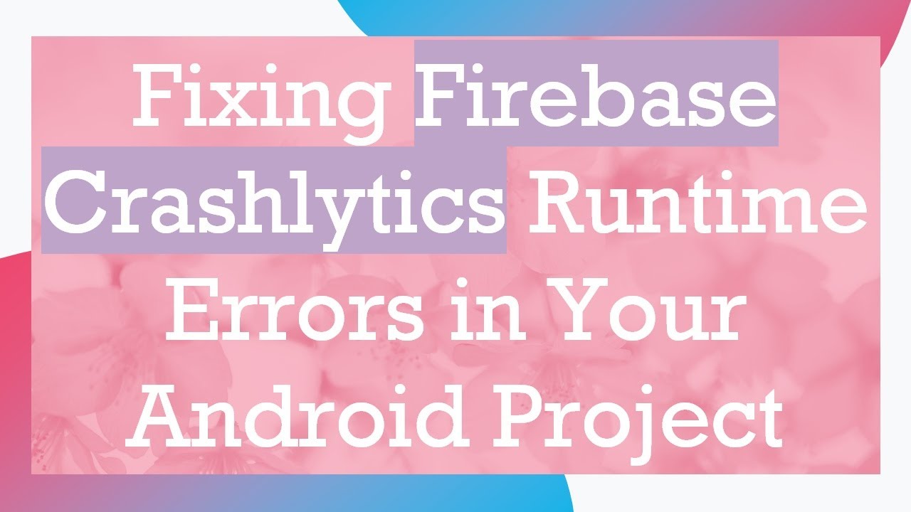 Fixing Firebase Crashlytics Runtime Errors In Your Android Project