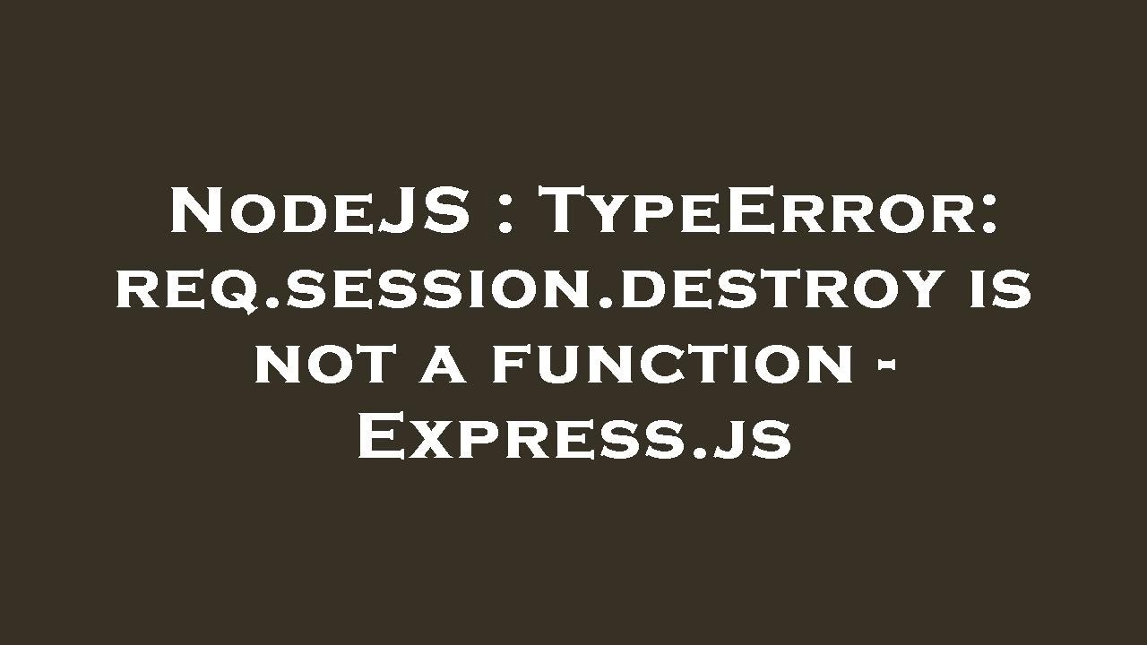 Nodejs Typeerror Req Session Destroy Is Not A Function Express Js
