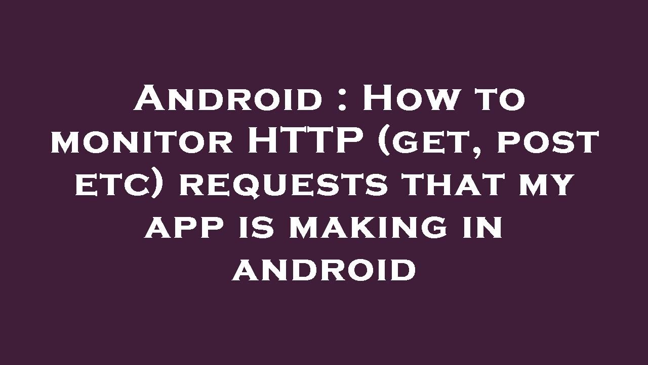 Android How To Monitor Http Get Post Etc Requests That My App Is