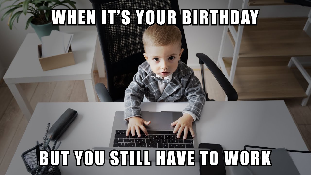 Happy Birthday Meme Work When You Have To Work On Your Birthday