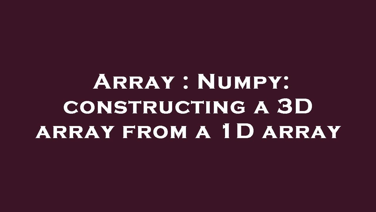 Array Numpy Constructing A 3d Array From A 1d Array Youtube