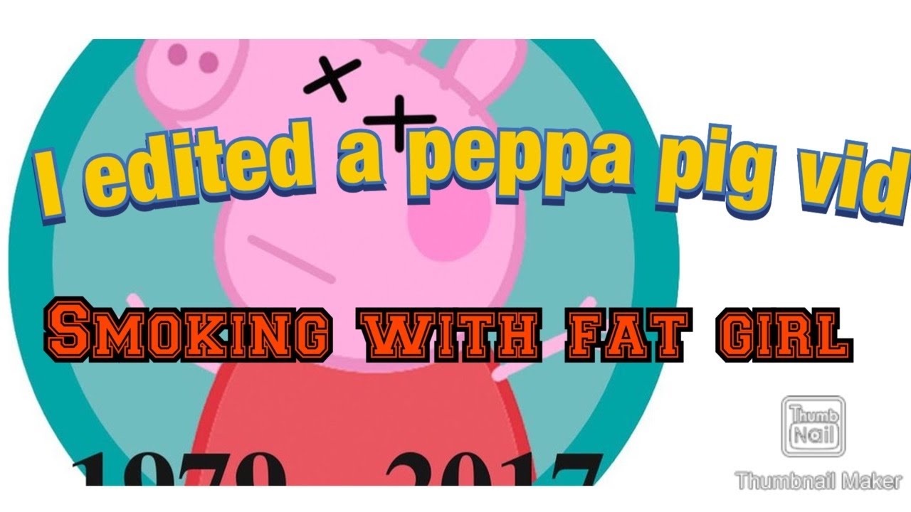 I Edited Peppa Pig Smoking With Fat Girl Youtube