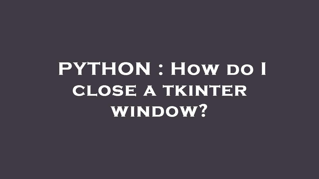 Python How Do I Close A Tkinter Window Youtube