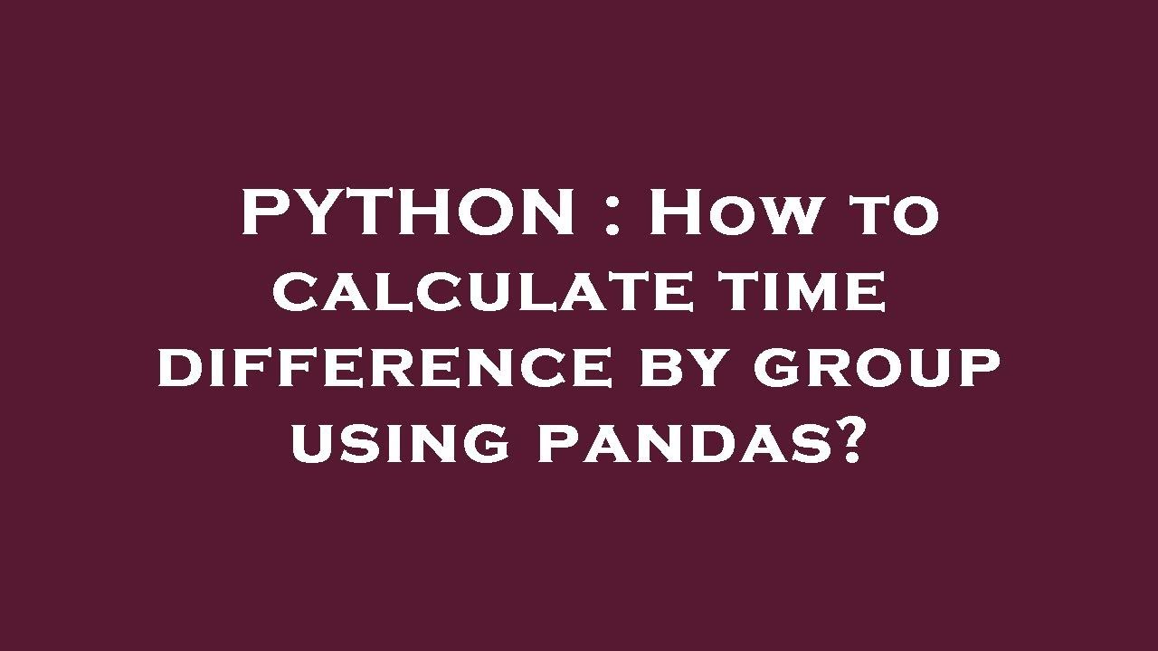 Python How To Calculate Time Difference By Group Using Pandas Youtube