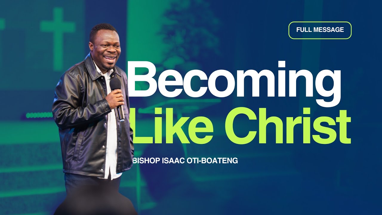 Becoming Like Christ Bishop Isaac Oti Boateng Full Message Youtube