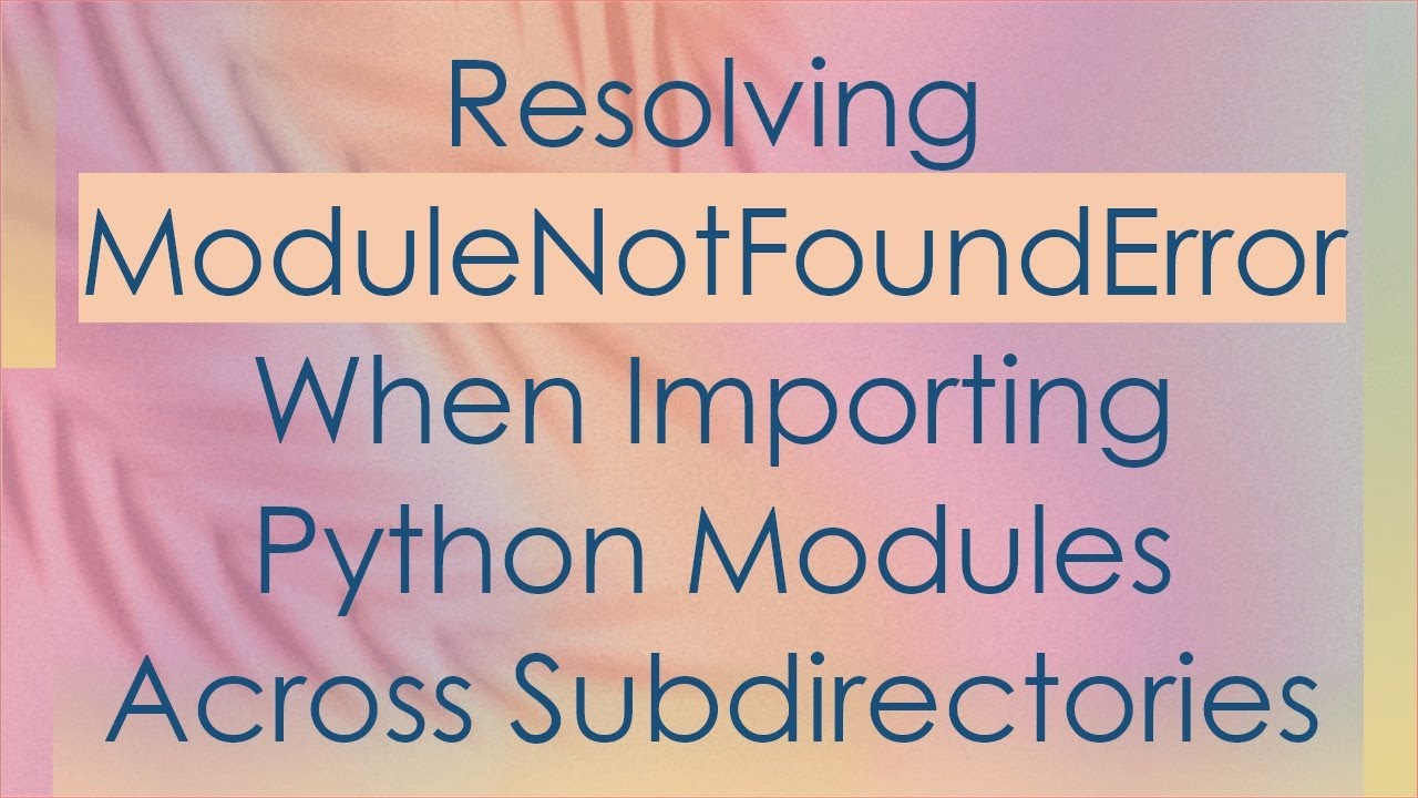 Resolving Modulenotfounderror When Importing Python Modules Across