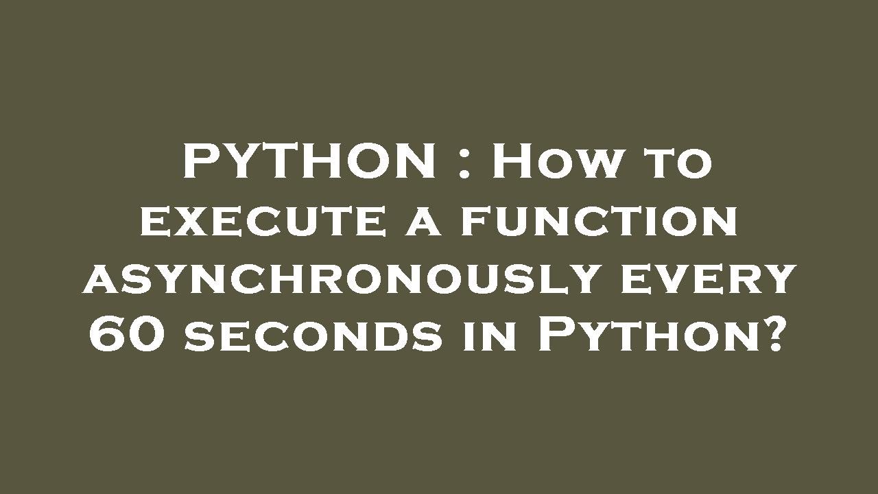 Python How To Execute A Function Asynchronously Every 60 Seconds In