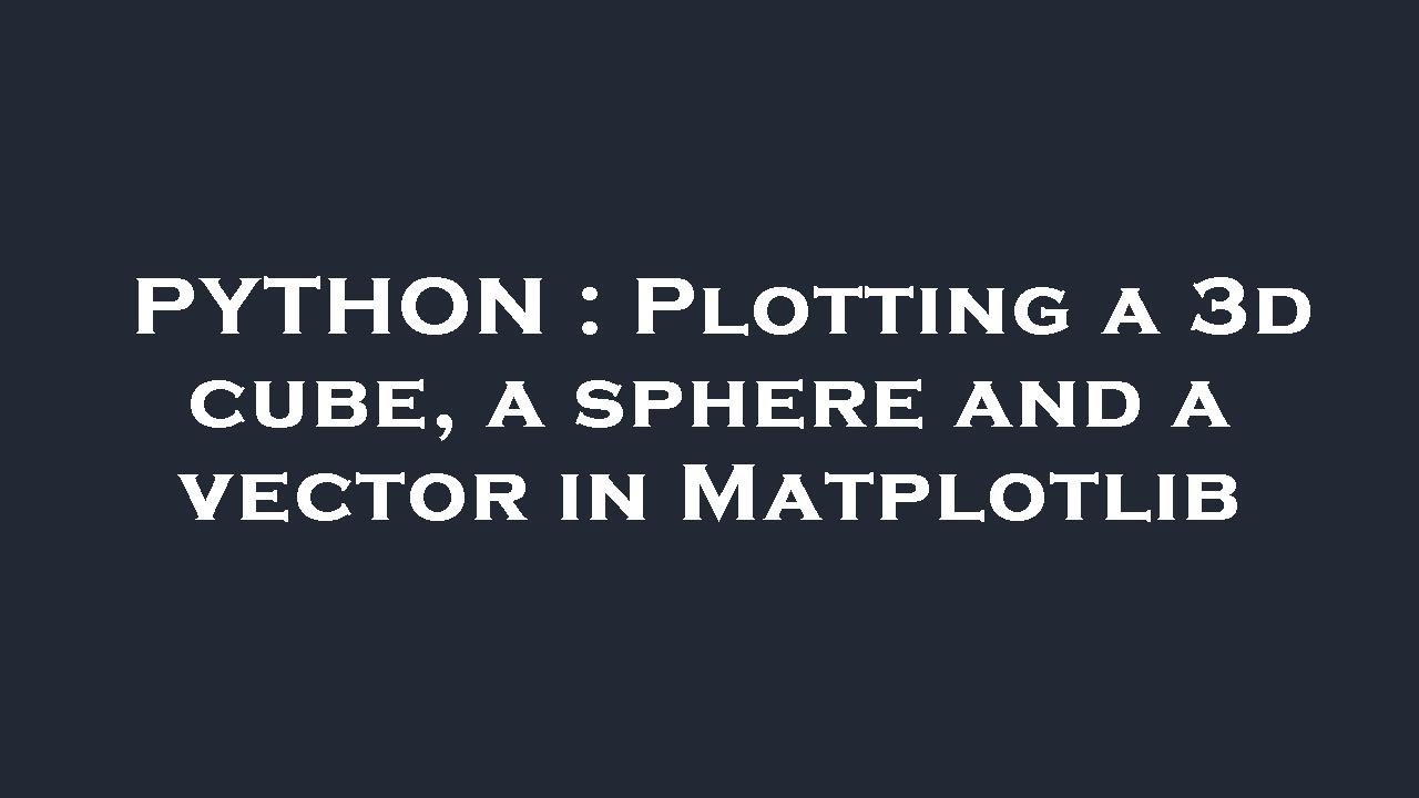 Python Plotting A 3d Cube A Sphere And A Vector In Matplotlib Youtube