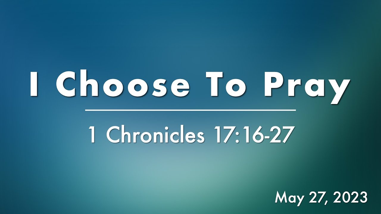 May 27 2023 Full Service I Choose To Pray 1 Chronicles 17 16 27