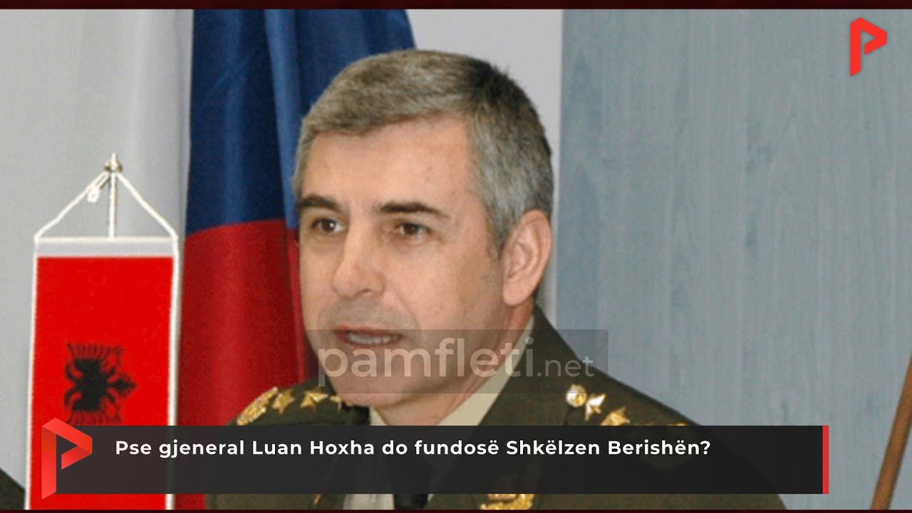 Pse Gjeneral Luan Hoxha Do Fundosë Shkëlzen Berishën Youtube