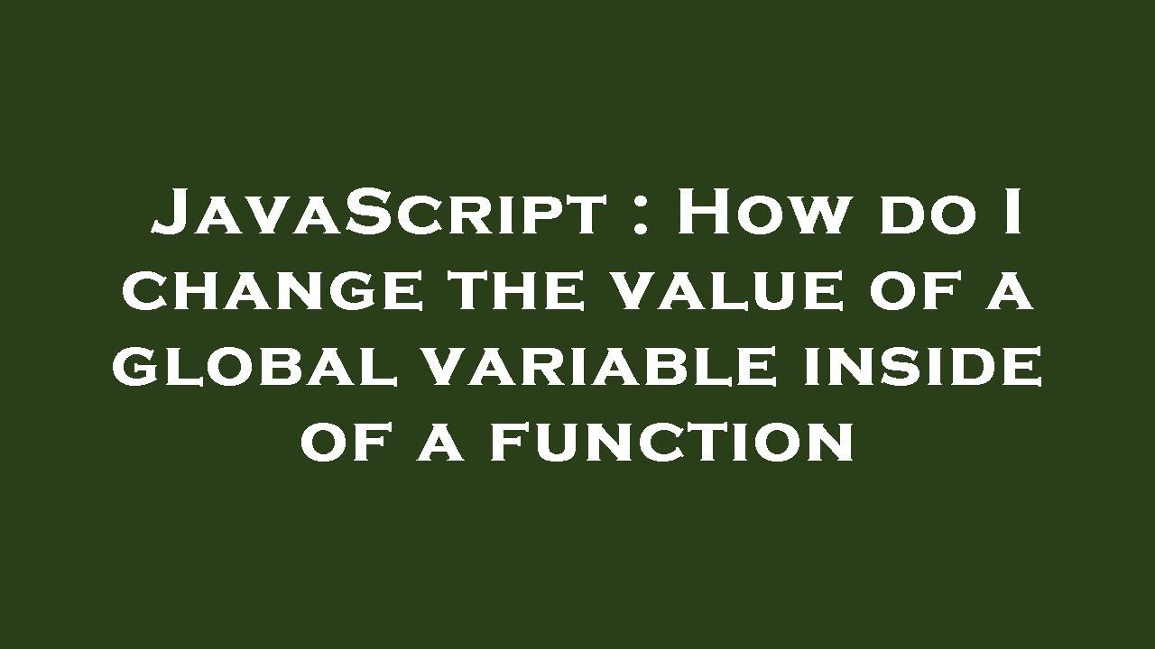 Javascript How Do I Change The Value Of A Global Variable Inside Of A