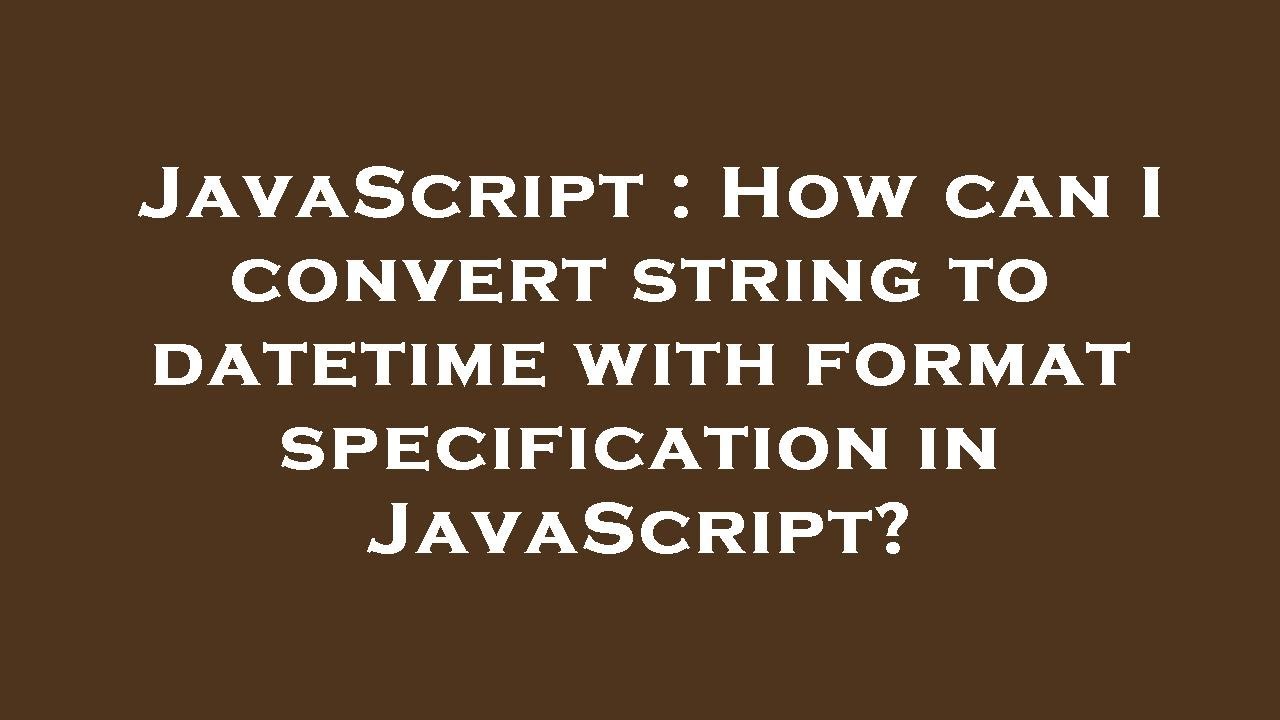 Javascript How Can I Convert String To Datetime With Format