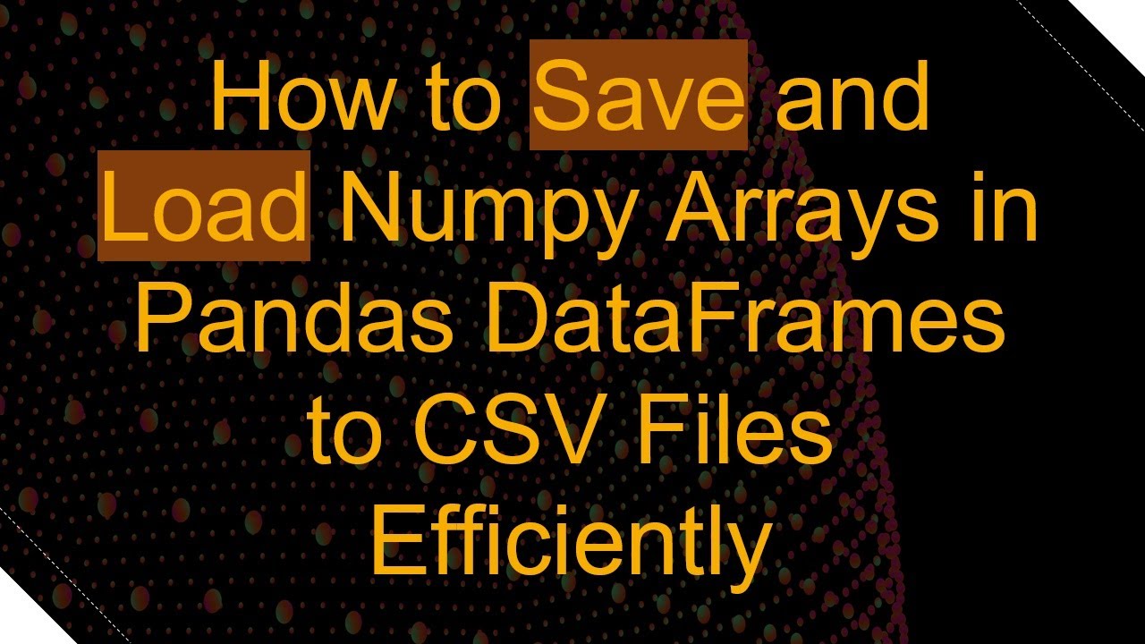 How To Save And Load Numpy Arrays In Pandas Dataframes To Csv Files