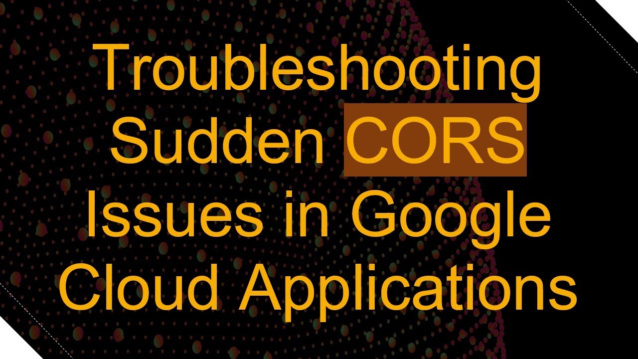 Troubleshooting Sudden Cors Issues In Google Cloud Applications Youtube