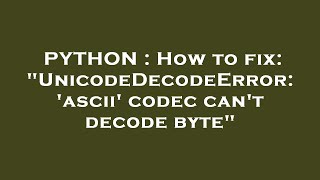 How To Fix Unicodedecodeerror Ascii Codec Can T Decode Byte X In