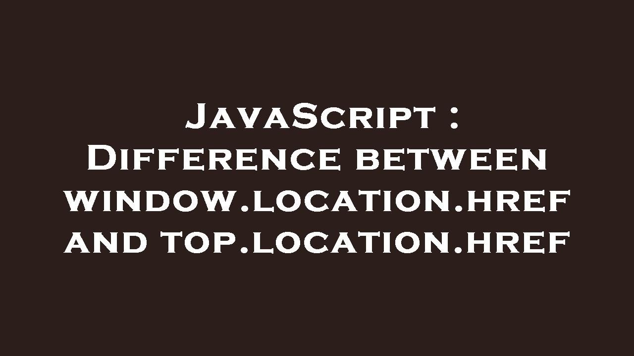 Javascript Difference Between Window Location Href And Top Location