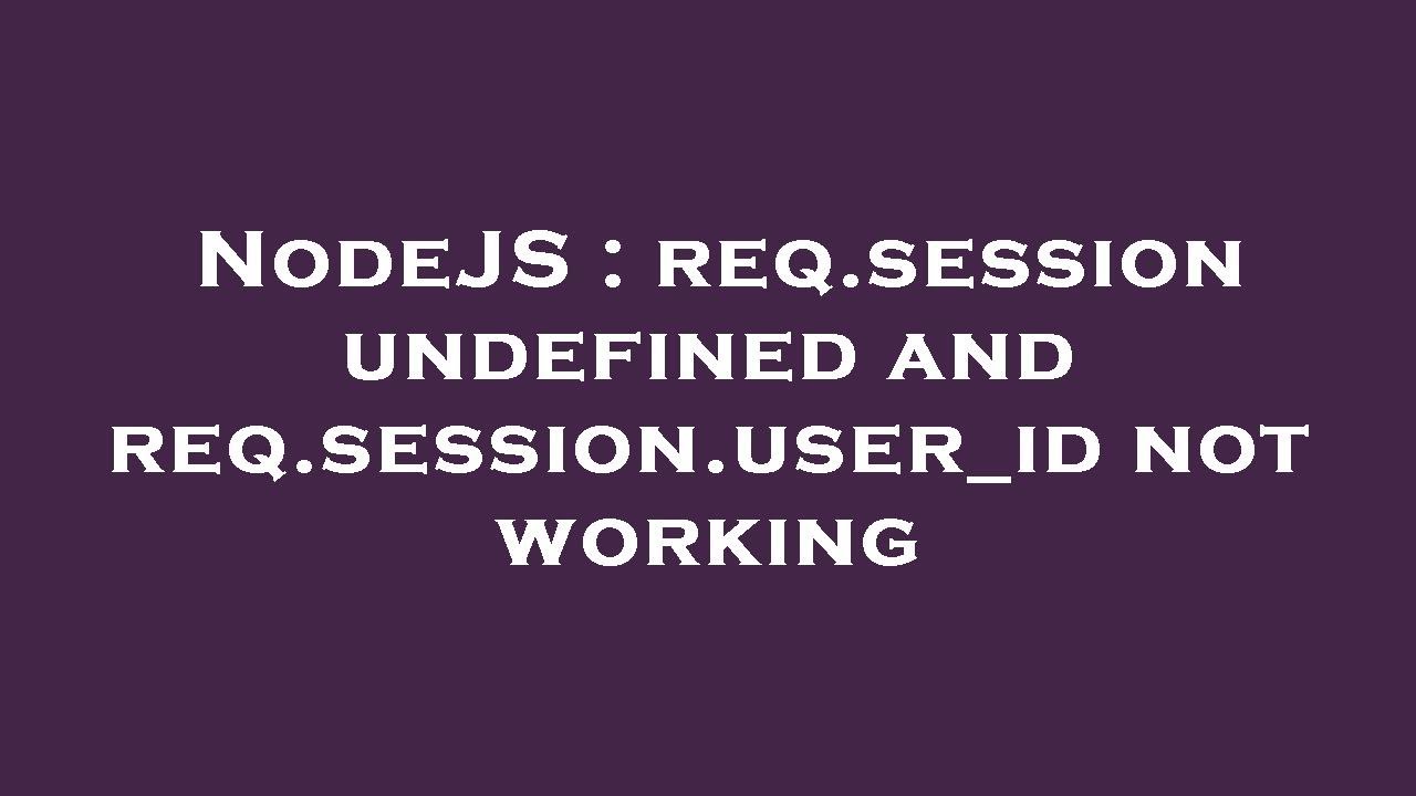 Nodejs Req Session Undefined And Req Session User Id Not Working