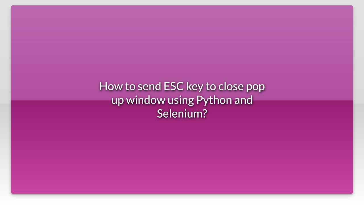 How To Send Esc Key To Close Pop Up Window Using Python And Selenium