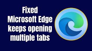 How To Fix Microsoft Edge Keeps Opening Multiple Tabs In Windows 11 ...