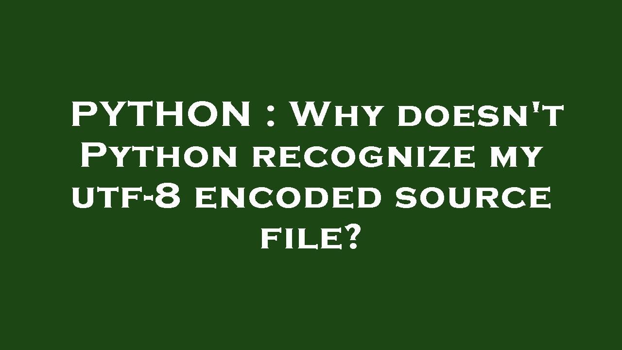Python Why Doesn T Python Recognize My Utf 8 Encoded Source File