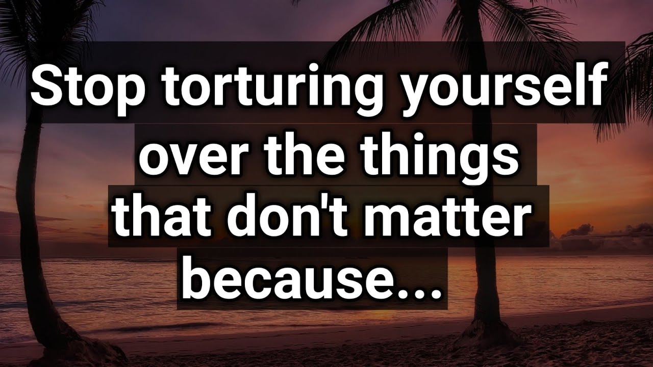 Stop Torturing Yourself Over The Things That Don T Matter Because
