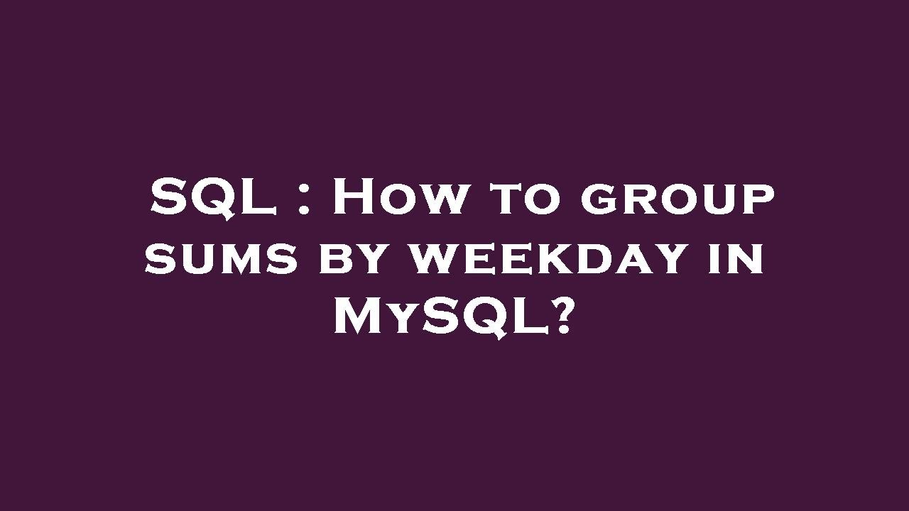 Sql How To Group Sums By Weekday In Mysql Youtube
