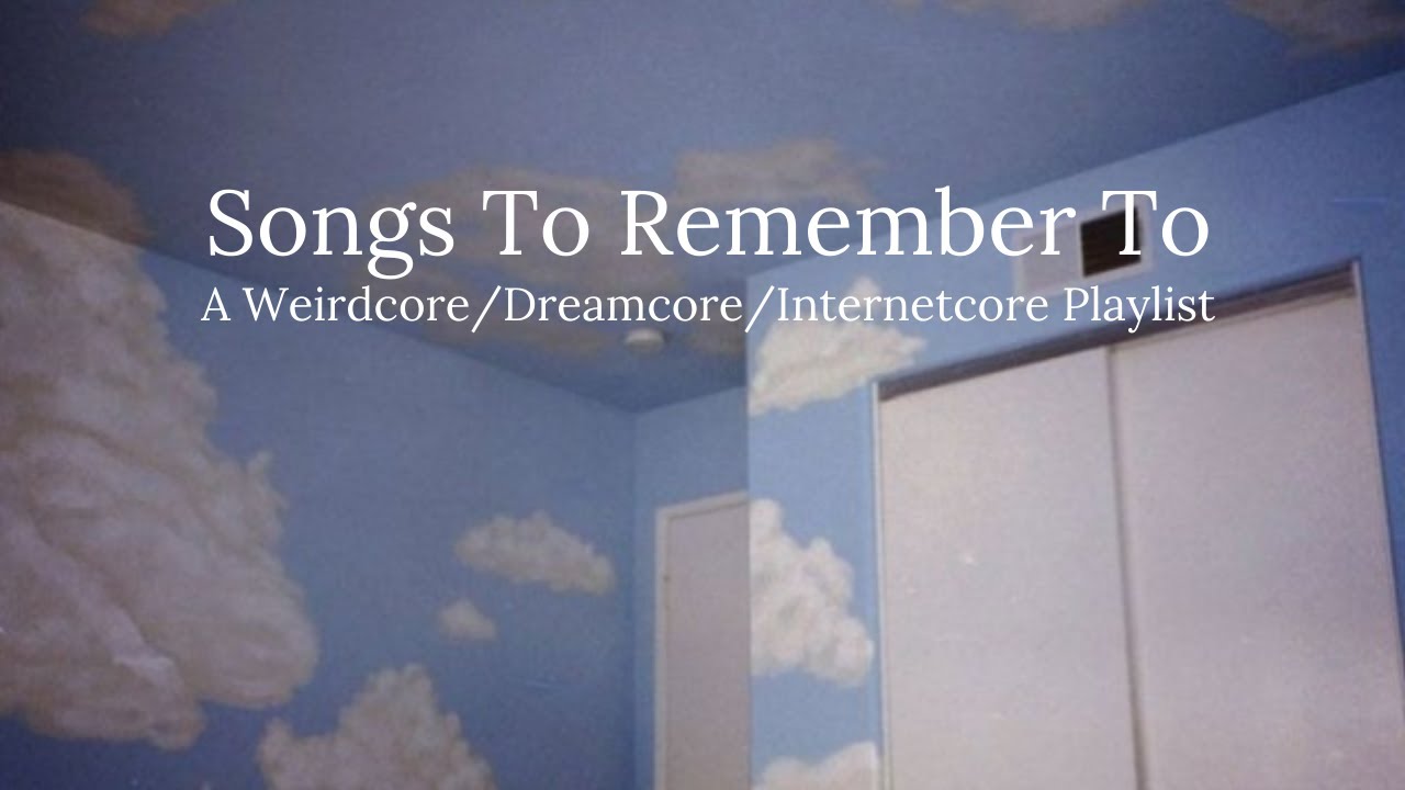 Songs To Remember To A Weirdcore Dreamcore Internetcore Playlist
